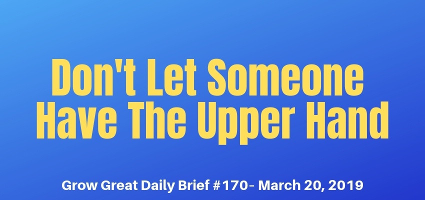 Don’t Let Someone Have The Upper Hand – Grow Great Daily Brief #170 ...